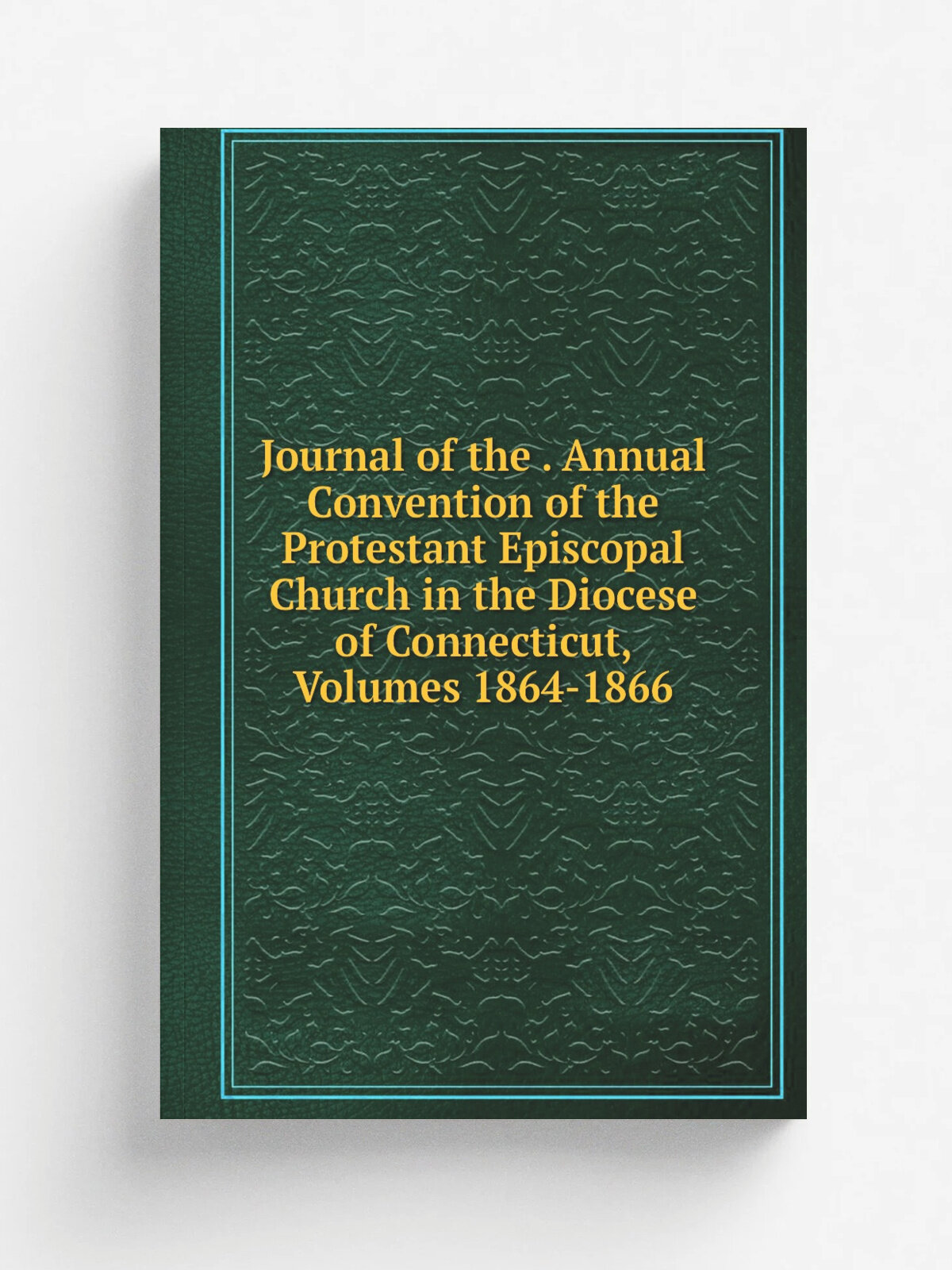Journal of the . Annual Convention of the Protestant Episcopal Church in the Diocese of Connecticut, Volumes 1864-1866 | Репринт