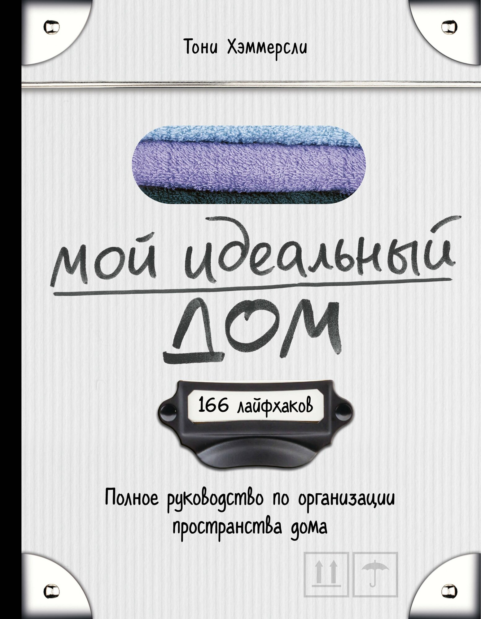Мой идеальный дом: 166 лайфхаков. Полное руководство по организации пространства дома / Тони Хэммерсли