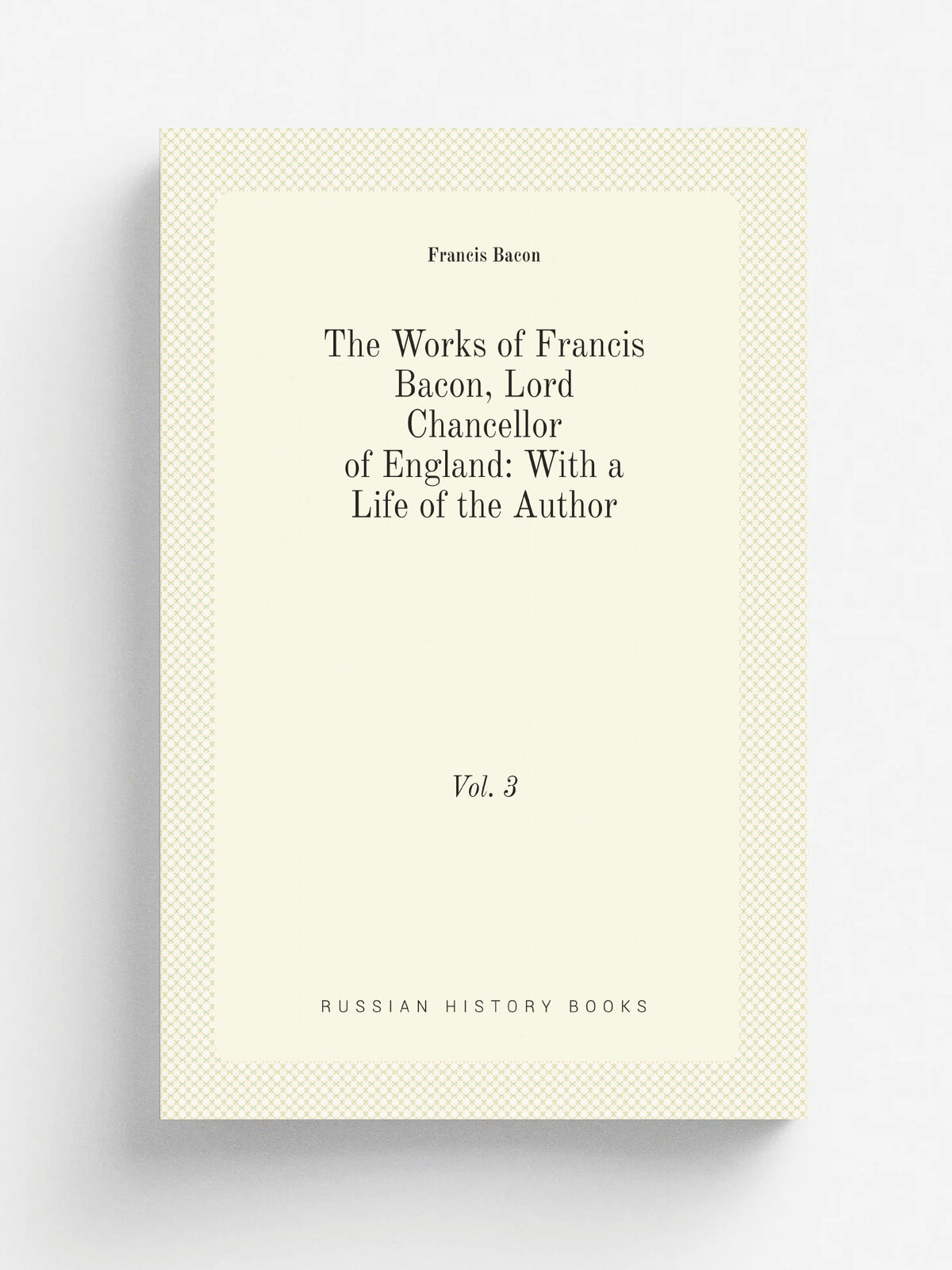The Works of Francis Bacon, Lord Chancellor of England: With a Life of the Author. Vol. 3