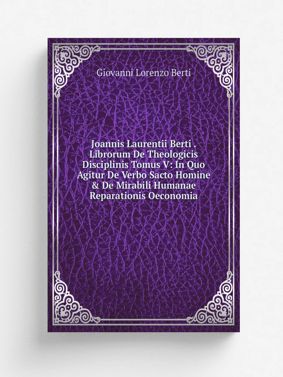 Joannis Laurentii Berti . Librorum De Theologicis Disciplinis Tomus V: In Quo Agitur De Verbo Sacto Homine & De Mirabili Humanae Reparationis Oeconom…