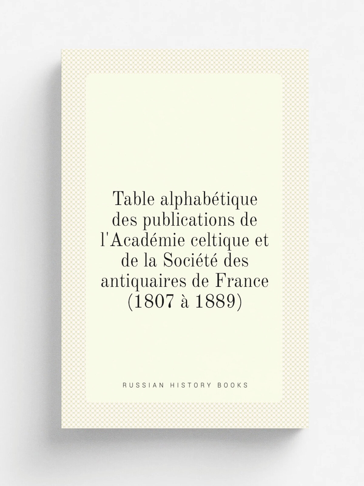 Table alphabe.tique des publications de l'Acade. mie celtique et de la Socie.te. des antiquaires de France (1807 a. 1889) | 1894 | Paris, C. Klincksie…