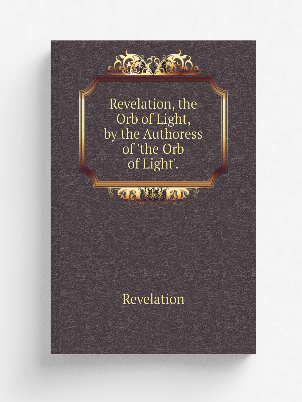 Revelation, the Orb of Light, by the Authoress of 'the Orb of Light'.