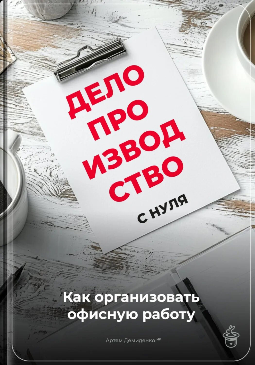 Делопроизводство с нуля: Как организовать офисную работу [Цифровая книга]