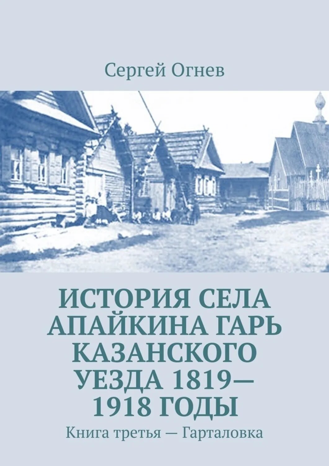 История села Апайкина Гарь Казанского уезда 1819 — 1918 годы. Книга третья – Гарталовка [Цифровая книга]
