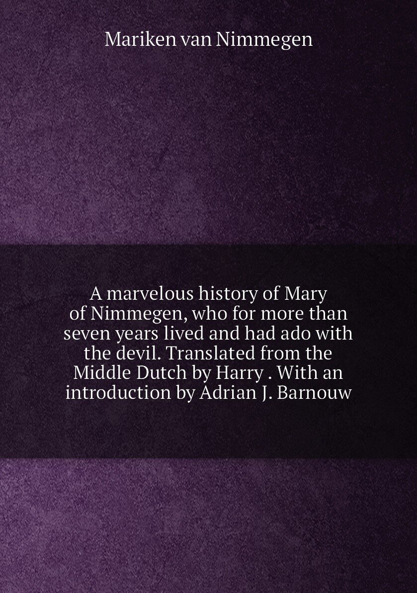 A marvelous history of Mary of Nimmegen, who for more than seven years lived and had ado with the devil. Translated from the Middle Dutch by Harry . …