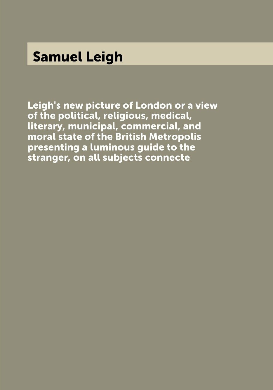 Leigh's new picture of London or a view of the political, religious, medical, literary, municipal, commercial, and moral state of the British Metropo…