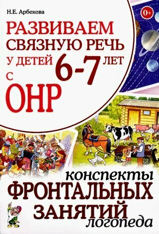 Арбекова Н. Е. Развиваем связную речь у детей 6-7 лет с ОНР. Конспекты фронтальных занятий логопеда (