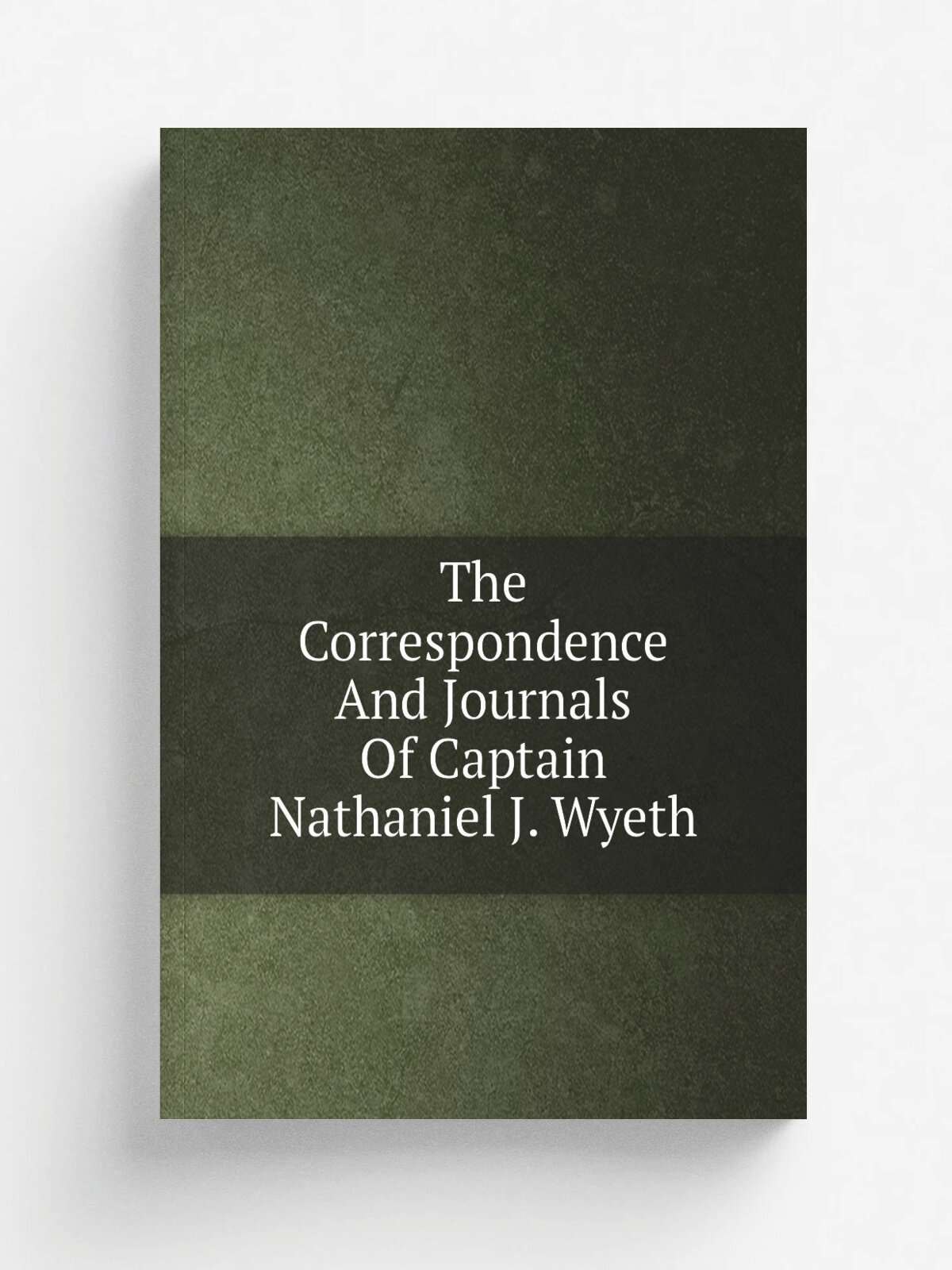 The Correspondence And Journals Of Captain Nathaniel J. Wyeth