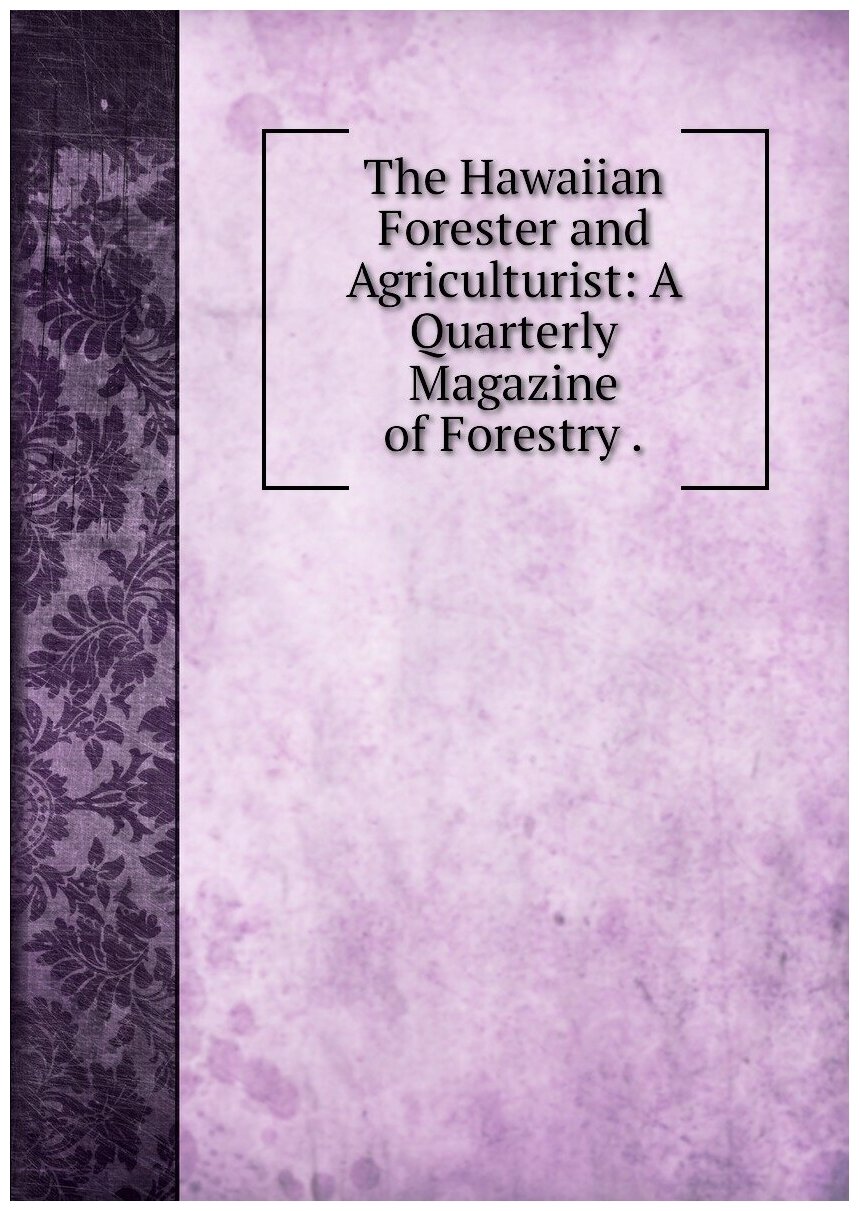 The Hawaiian Forester and Agriculturist: A Quarterly Magazine of Forestry .