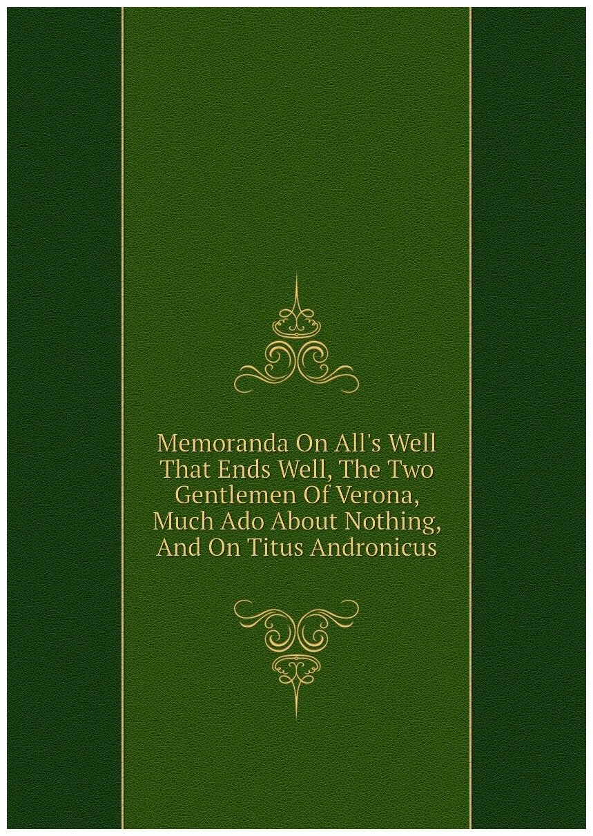 Memoranda On All's Well That Ends Well, The Two Gentlemen Of Verona, Much Ado About Nothing, And On Titus Andronicus