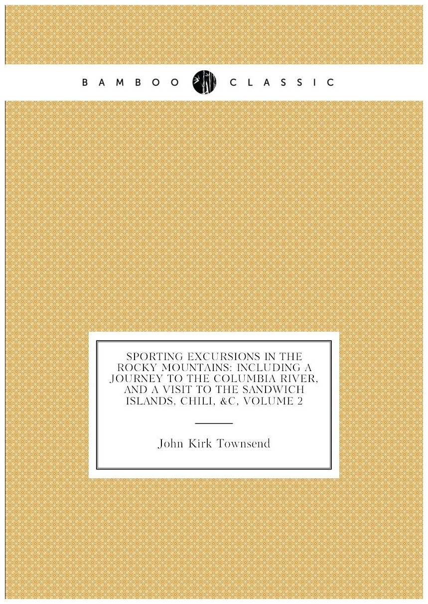 Sporting Excursions in the Rocky Mountains: Including a Journey to the Columbia River, and a Visit to the Sandwich Islands, Chili, &c, Volume 2