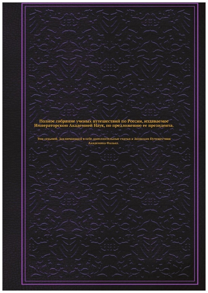Полное собрание ученых путешествий по России, издаваемое Императорскою Академией Наук, по предложению ее президента. Том седьмой. Заключающий в себе …