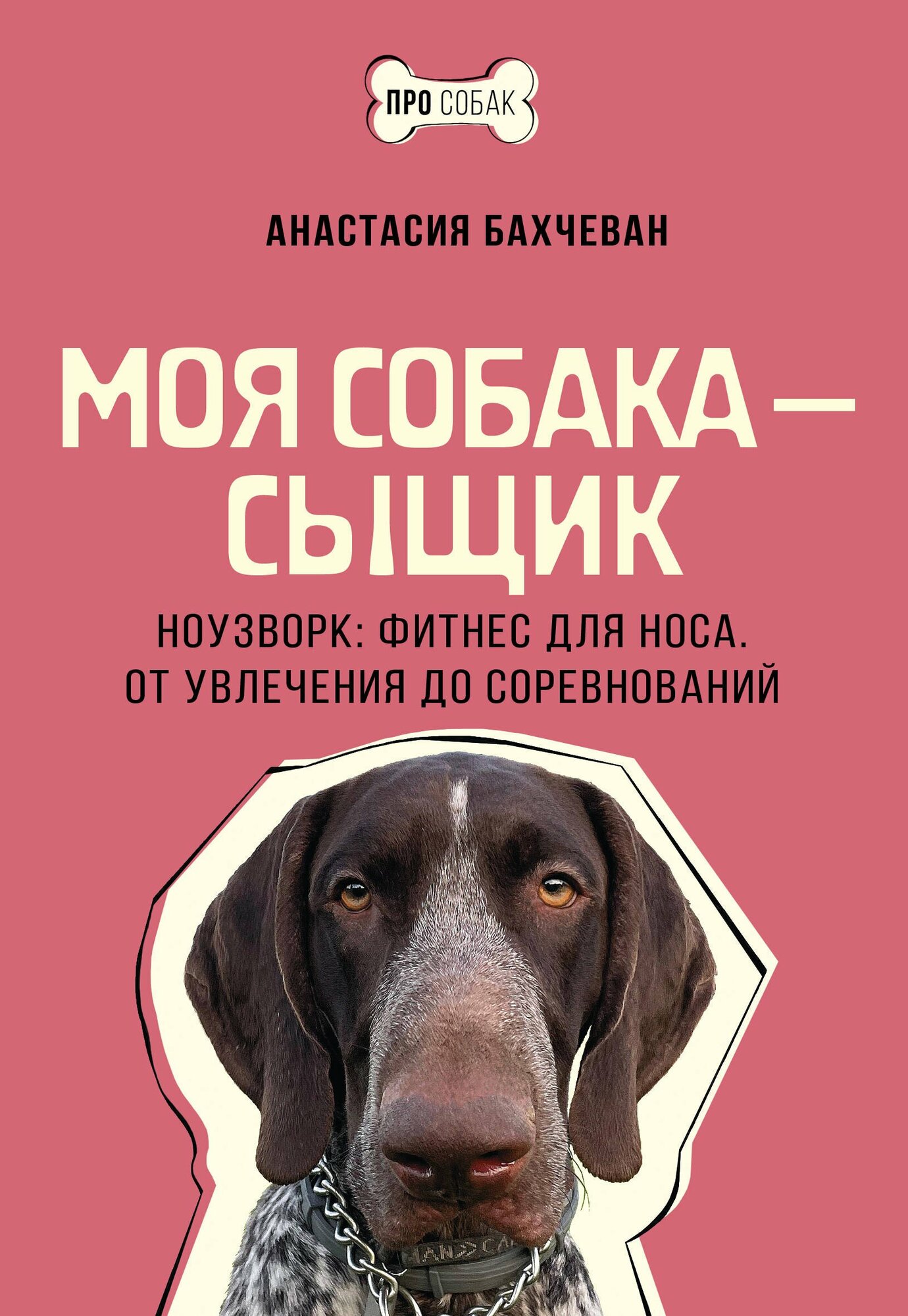 Книга: "Моя собака - сыщик. Ноузворк: фитнес для носа. От увлечения до соревнований" от Бахчеван А, русский язык, Собаки