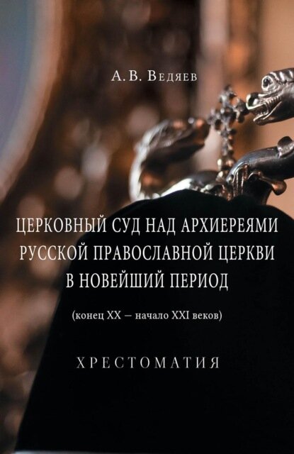 Церковный суд над архиереями Русской Православной Церкви в новейший период (конец ХХ – начало ХХI веков) [Цифровая книга]