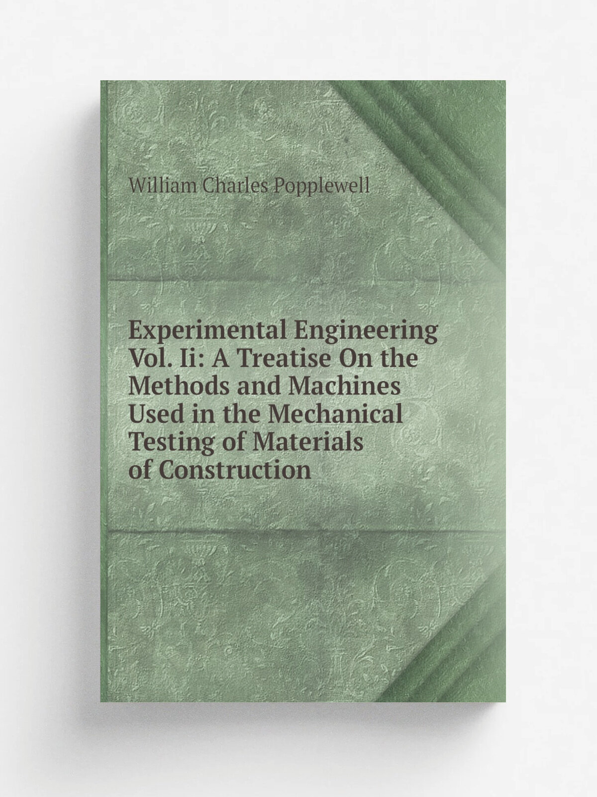Experimental Engineering Vol. Ii: A Treatise On the Methods and Machines Used in the Mechanical Testing of Materials of Construction | William Charle…