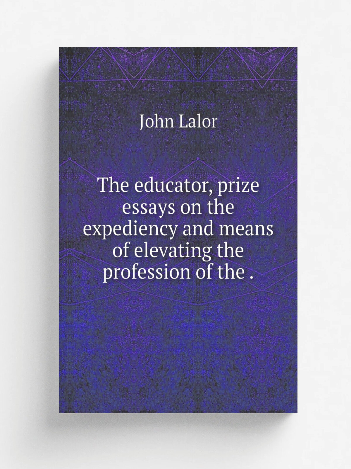 The educator, prize essays on the expediency and means of elevating the profession of the .
