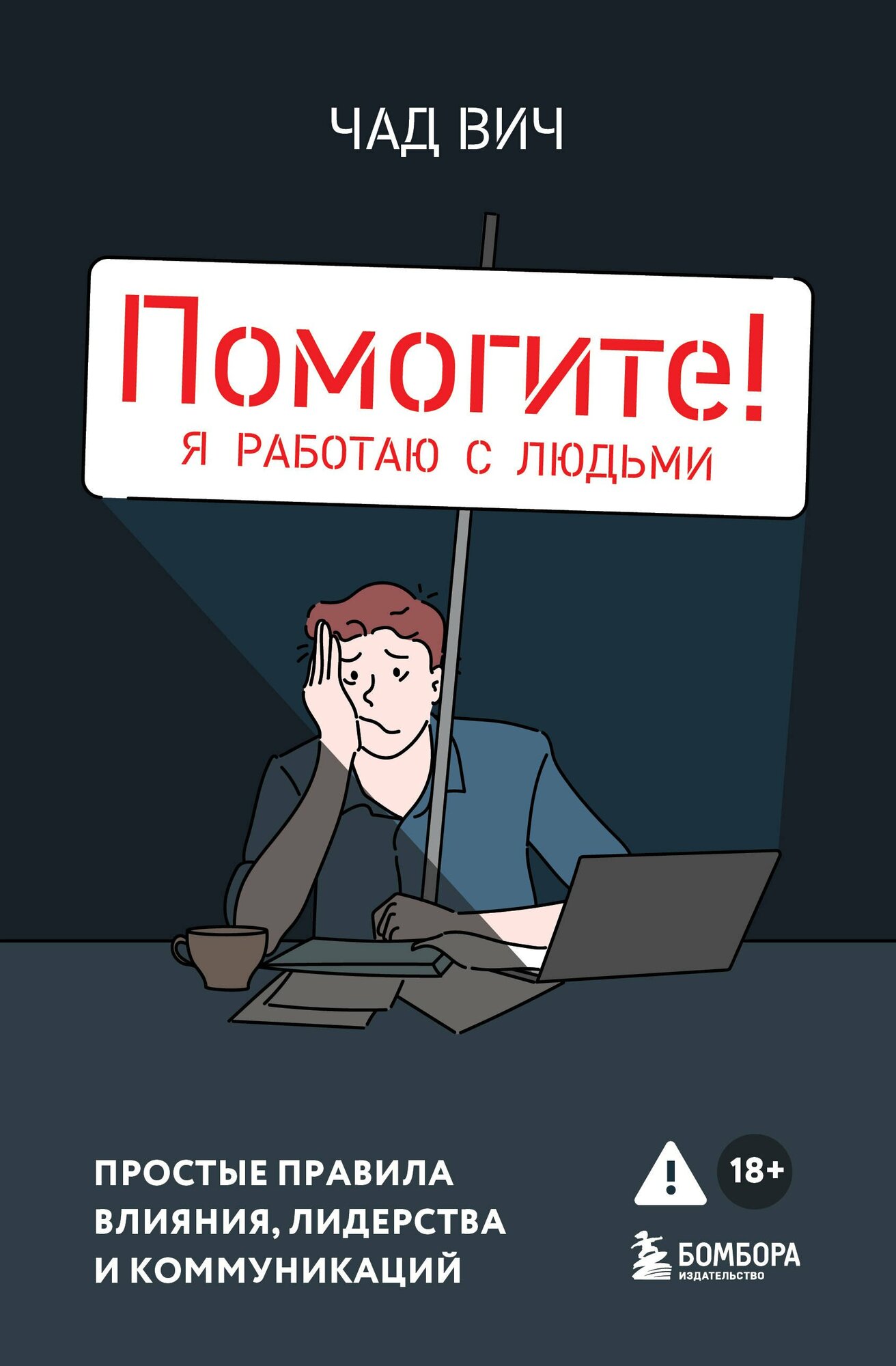 Помогите! Я работаю с людьми. Простые правила влияния, лидерства и коммуникаций (Чад Вич)