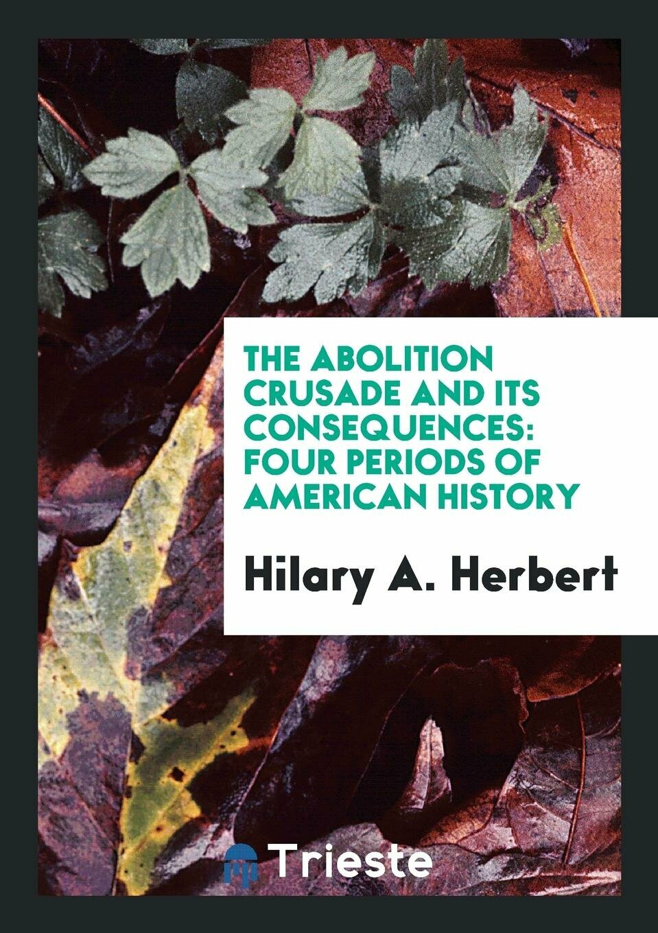 The Abolition Crusade and Its Consequences. Four Periods of American History