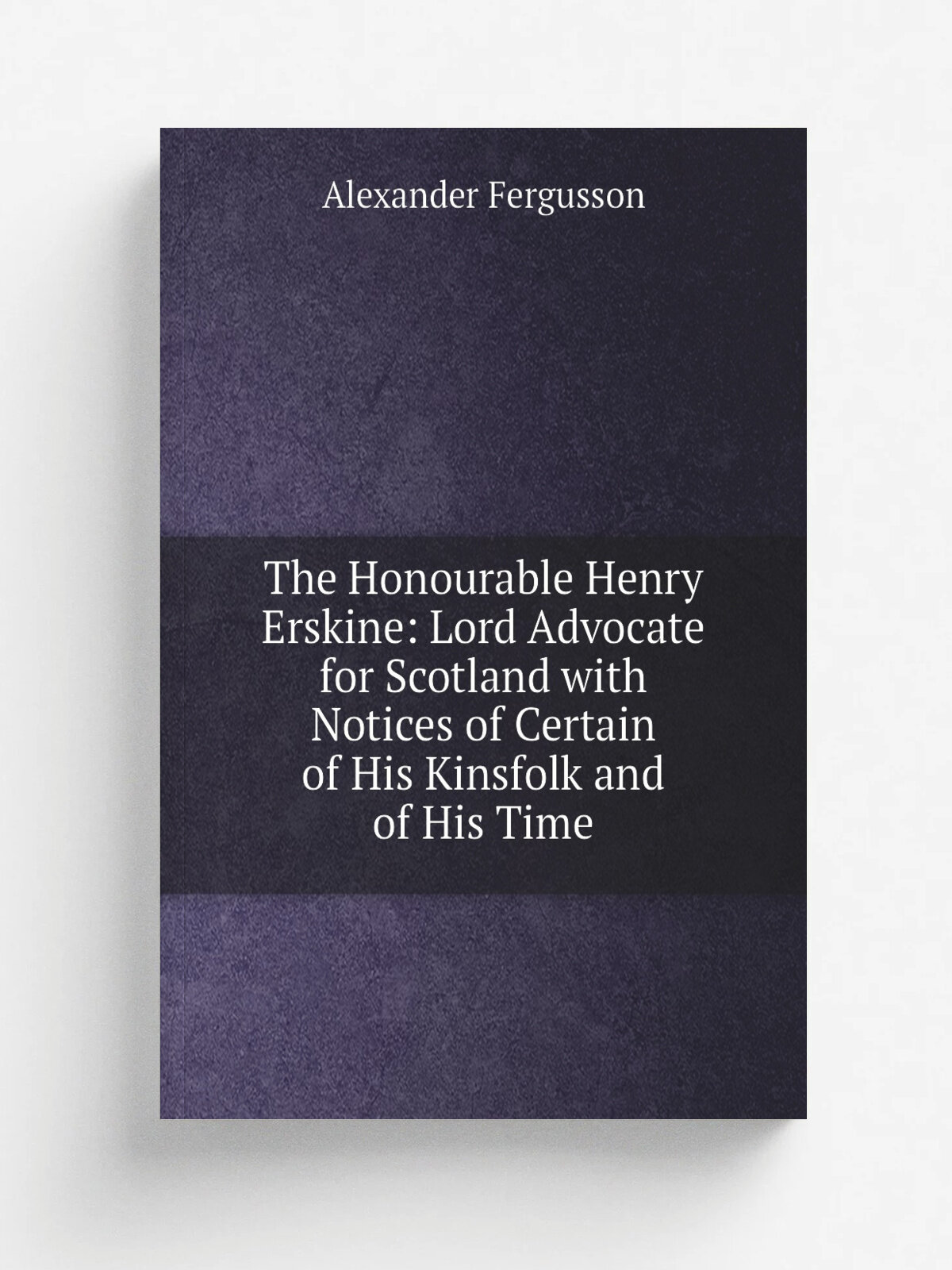 The Honourable Henry Erskine: Lord Advocate for Scotland with Notices of Certain of His Kinsfolk and of His Time | Alexander Fergusson | Репринт