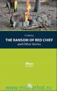 The Ransom of Red Chief and Other Stories = Вождь краснокожих и другие рассказы