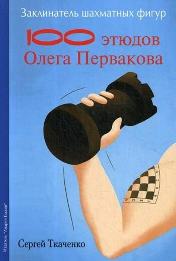 Заклинатель шахматных фигур. 100 этюдов чемпиона мира Олега Первакова. Ткаченко С. Н.