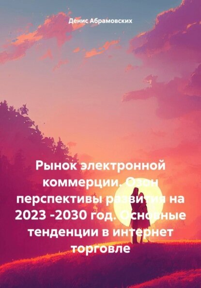 Рынок электронной коммерции. Озон перспективы развития на 2023 -2030 год. Основные тенденции в интернет торговле [Цифровая книга]