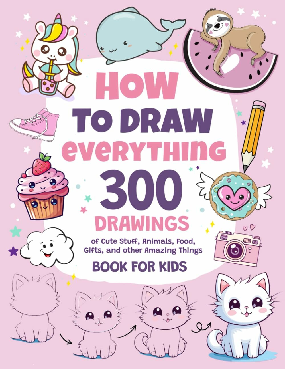 How To Draw Everything: 300 Drawings of Cute Stuff, Animals, Food, Gifts, and other Amazing Things Book For Kids