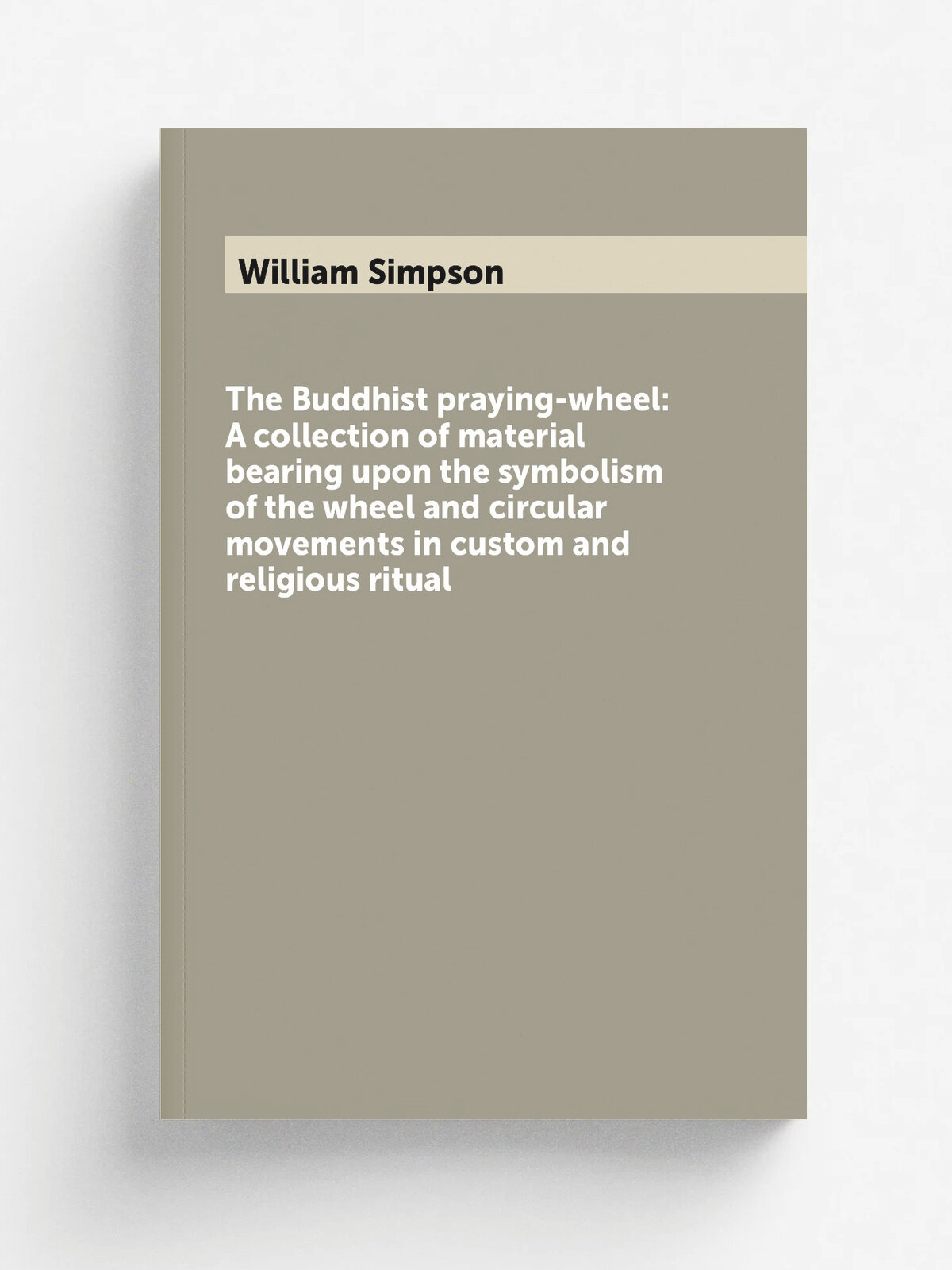 The Buddhist praying-wheel: A collection of material bearing upon the symbolism of the wheel and circular movements in custom and religious ritual