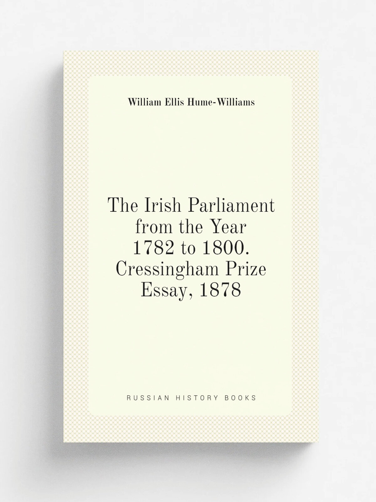 The Irish Parliament from the Year 1782 to 1800. Cressingham Prize Essay, 1878