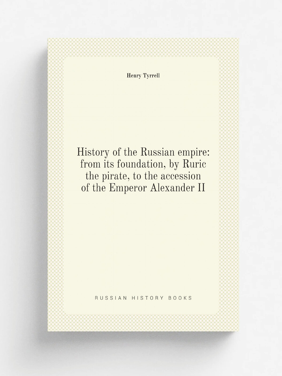 History of the Russian empire: from its foundation, by Ruric the pirate, to the accession of the Emperor Alexander II