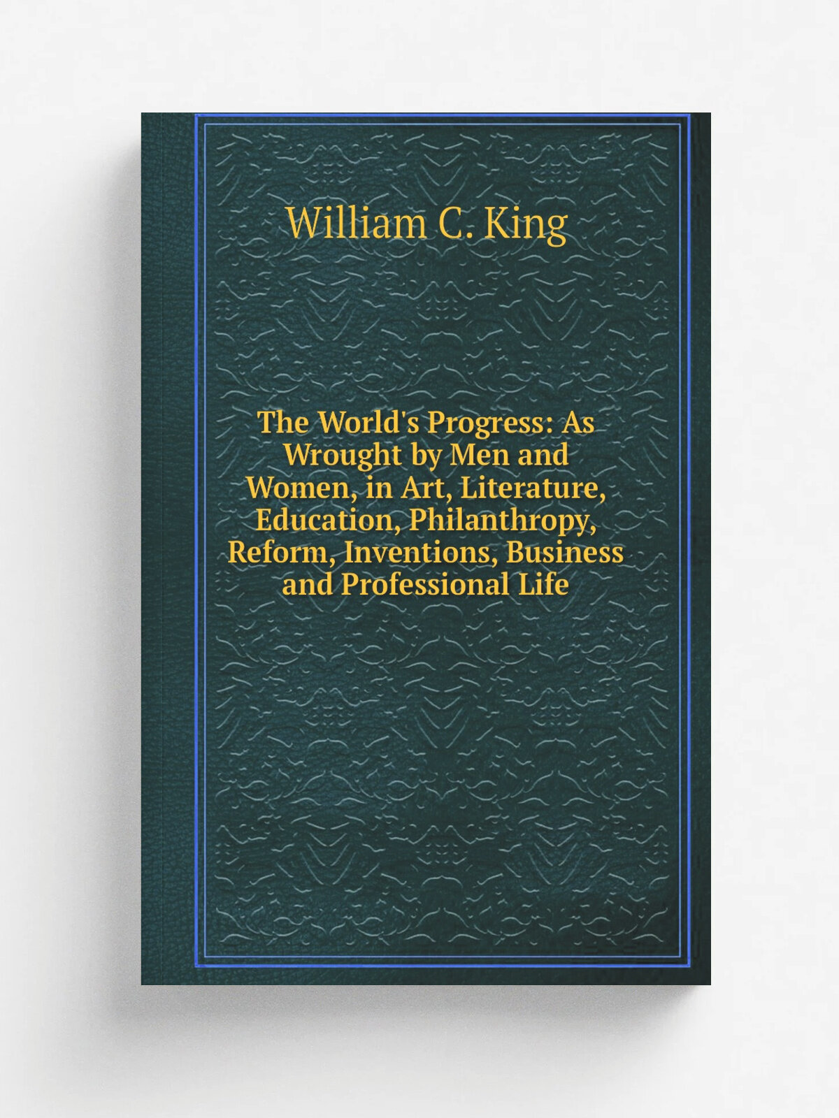 The World's Progress: As Wrought by Men and Women, in Art, Literature, Education, Philanthropy, Reform, Inventions, Business and Professional Life | …