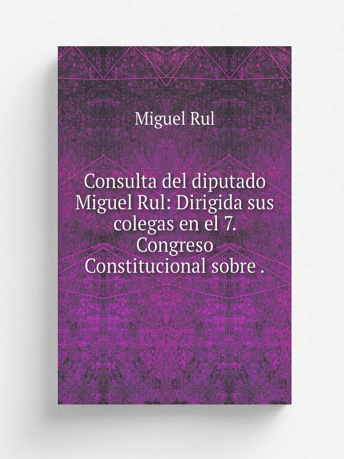 Consulta del diputado Miguel Rul: Dirigida sus colegas en el 7. Congreso Constitucional sobre . | Miguel Rul | 1873 | Imp. de I. Escalante | Репринт