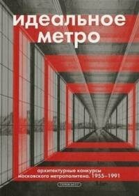 Книга "Идеальное метро. Архитектурные конкурсы Московского метрополитена. 1955-1991"