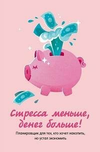 Стресса меньше, денег больше! : планировщик для тех, кто хочет накопить, но устал экономить