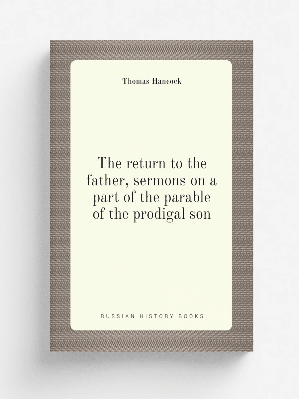 The return to the father, sermons on a part of the parable of the prodigal son | Thomas Hancock | 1873 | Репринт