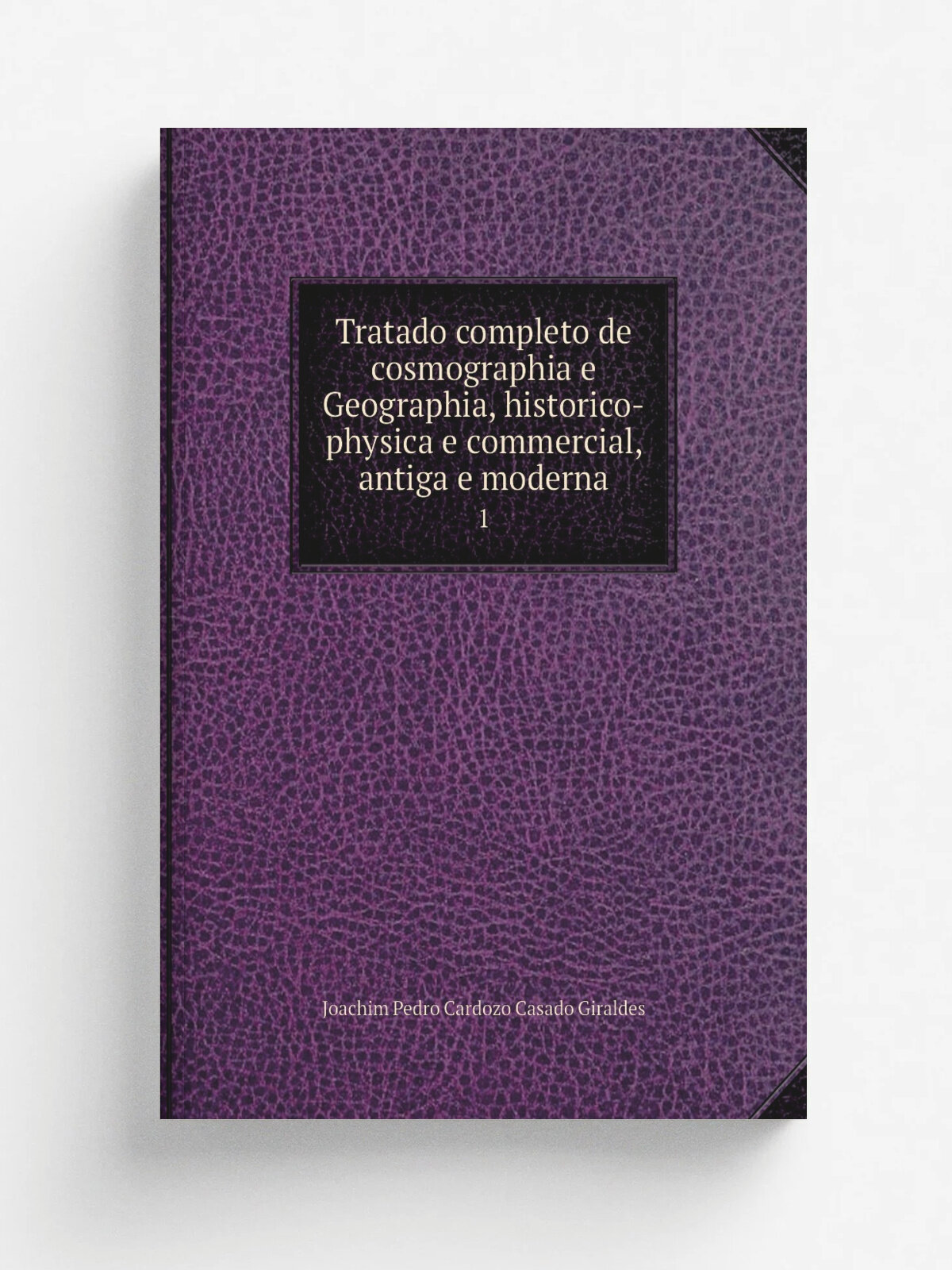 Tratado completo de cosmographia e Geographia, historico-physica e commercial, antiga e moderna. 1 | Joachim Pedro Cardozo Casado Giraldes | 1825 | F…
