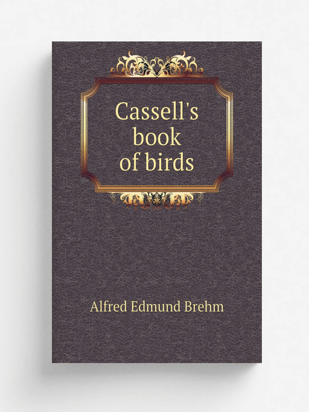 Cassell's book of birds | Alfred Edmund Brehm | 1875 | London . etc, Cassell, Petter and Galpin | Репринт