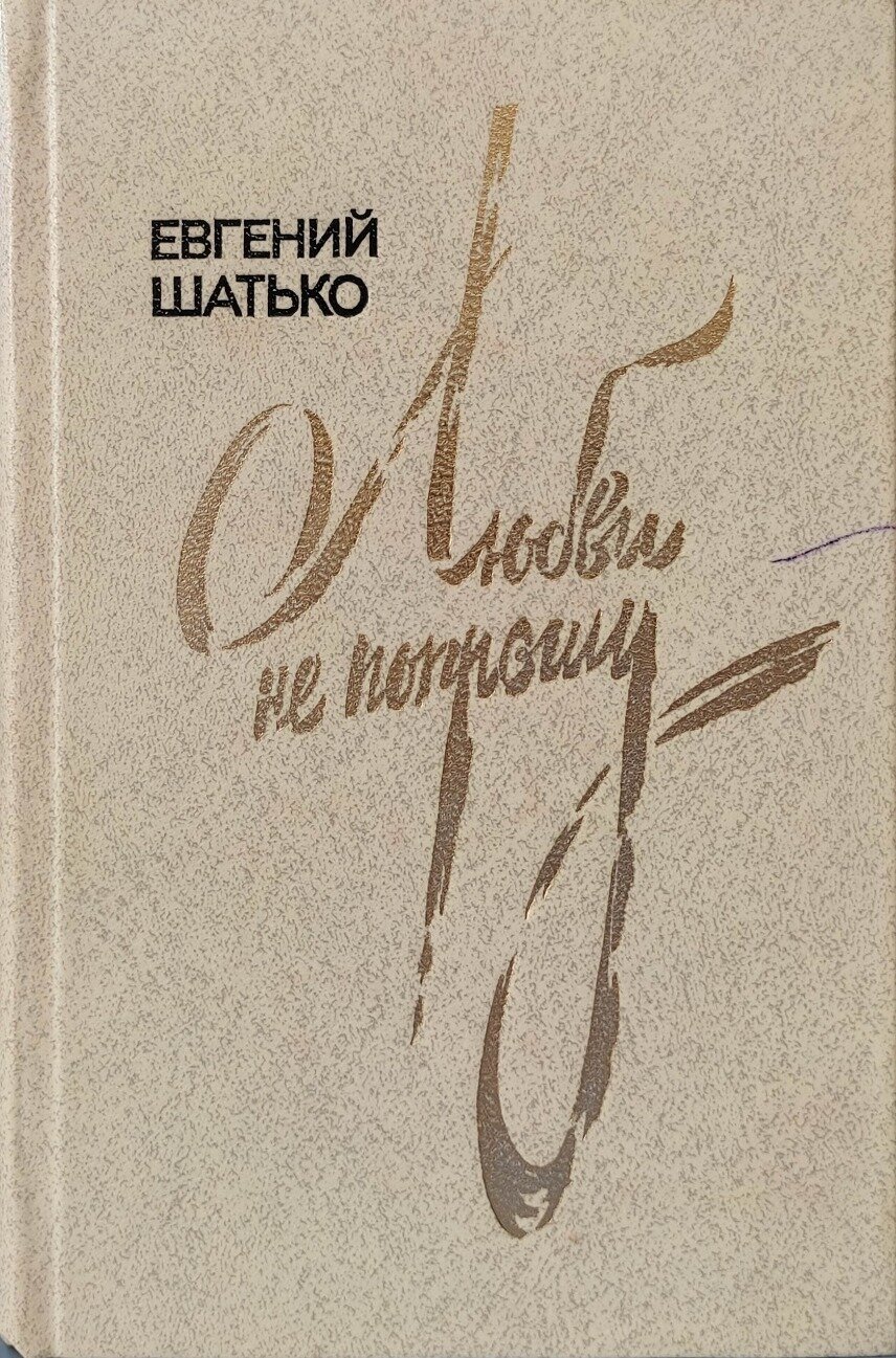Любви не попрошу. Шатько Евгений Иванович. Советский писатель. 1985. Твёрдый переплёт. 448 стр