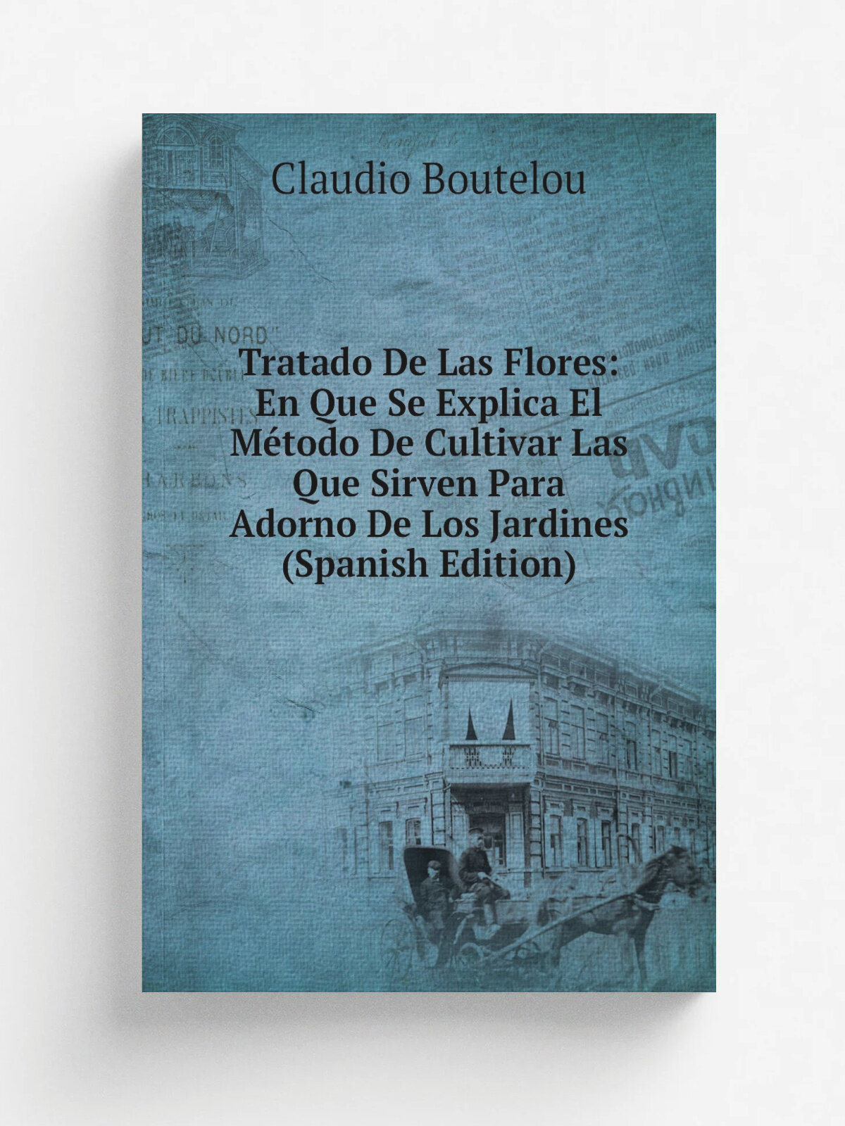 Tratado De Las Flores: En Que Se Explica El M.todo De Cultivar Las Que Sirven Para Adorno De Los Jardines (Spanish Edition) | Claudio Boutelou | Репр…