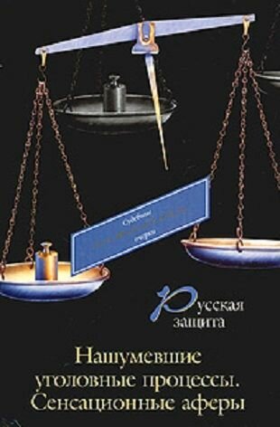 Русская защита. Нашумевшие уголовные процессы. Сенсационные аферы
