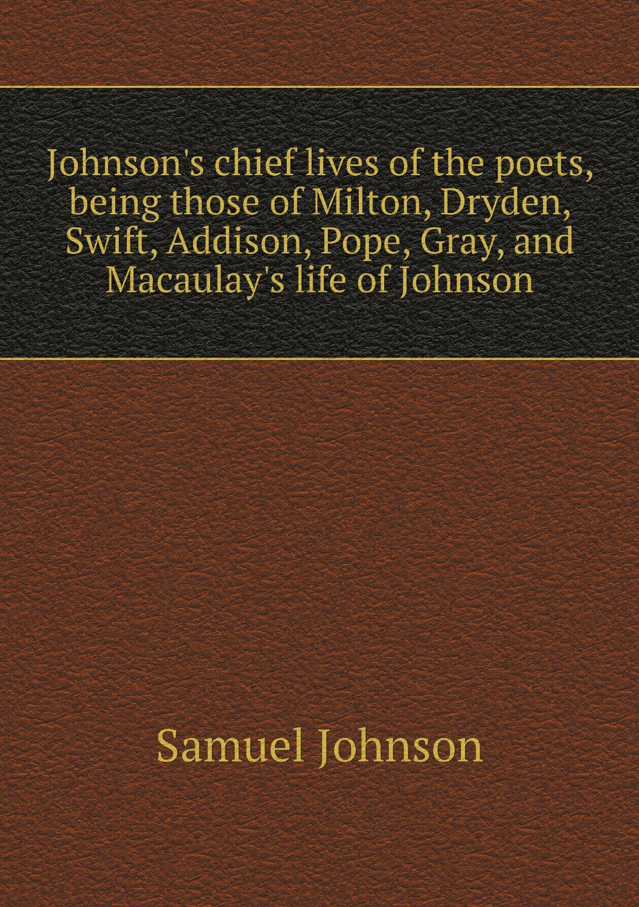 Johnson's chief lives of the poets, being those of Milton, Dryden, Swift, Addison, Pope, Gray, and Macaulay's life of Johnson
