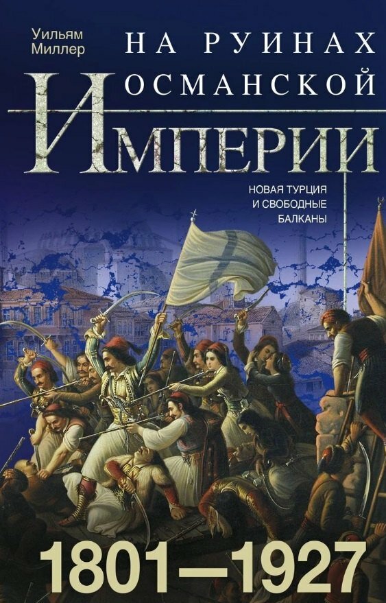Книга: "На руинах Османской империи. Новая Турция и свободные Балканы. 1801 — 1927" от Миллер У, русский язык, История частей света, отдельных регионов и стран