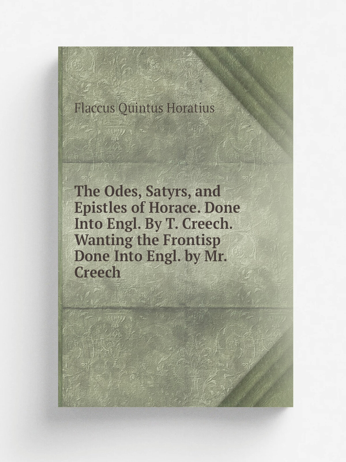 The Odes, Satyrs, and Epistles of Horace. Done Into Engl. By T. Creech. Wanting the Frontisp Done Into Engl. by Mr. Creech | Flaccus Quintus Horatius…