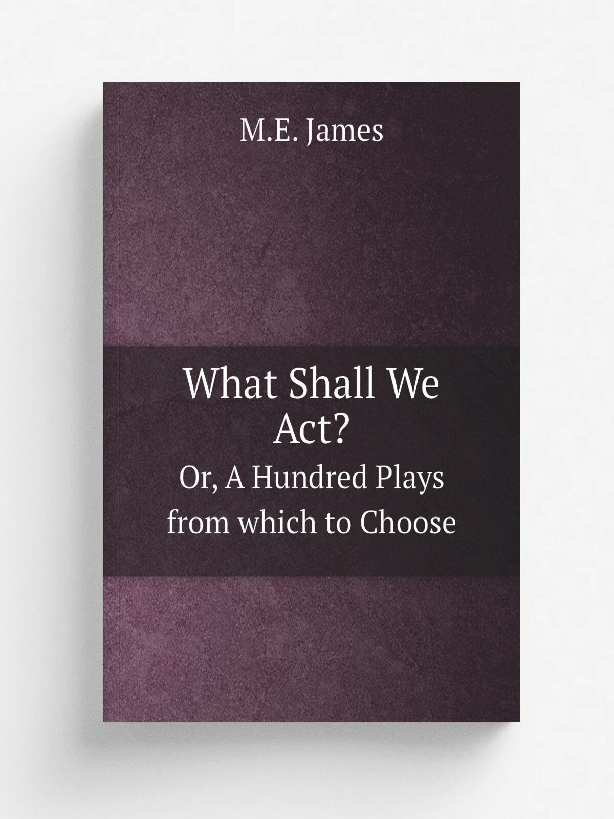 What Shall We Act. Or, A Hundred Plays from which to Choose | M.E. James | 1882 | G. Bell | Репринт
