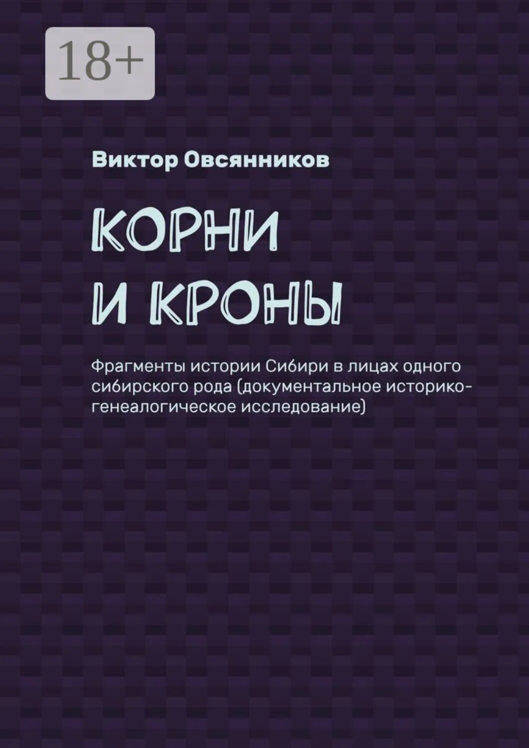 Корни и кроны. Фрагменты истории Сибири в лицах одного сибирского рода (документальное историко-генеалогическое исследование) [Цифровая книга]