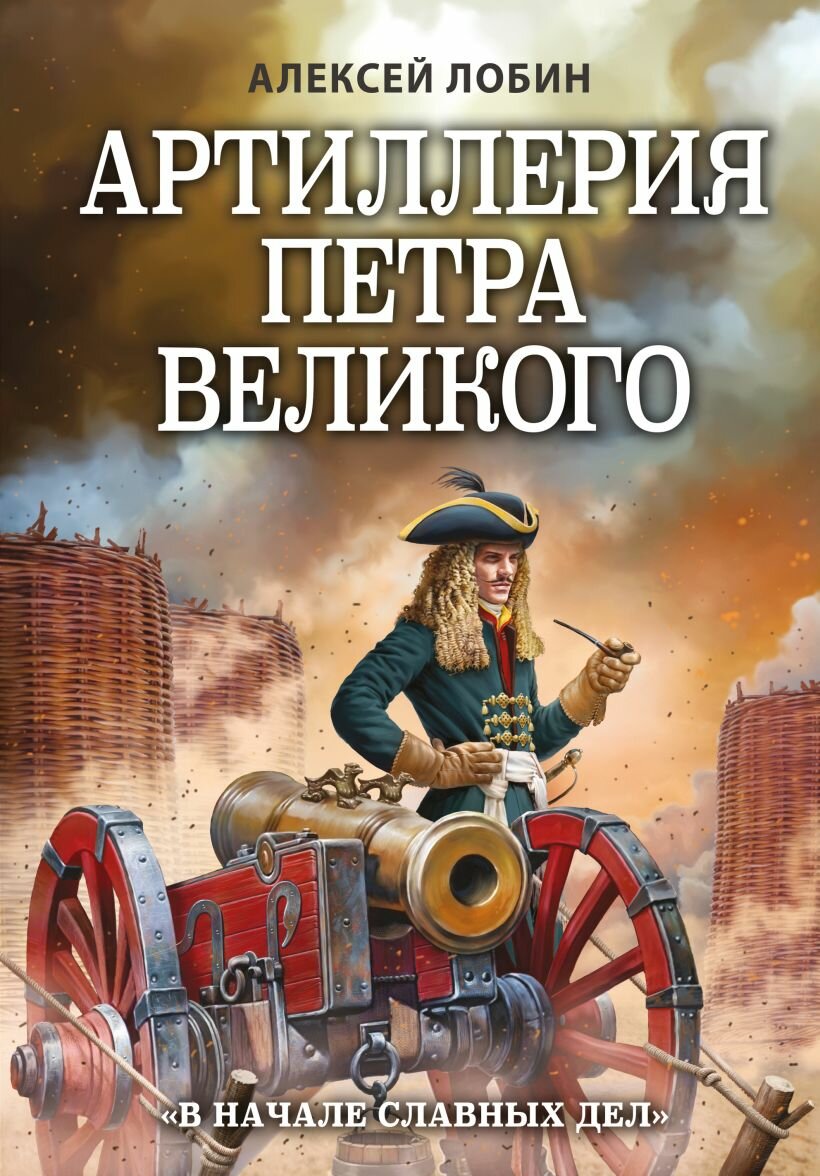Артиллерия Петра Великого. «В начале славных дел» / Лобин А. Н.