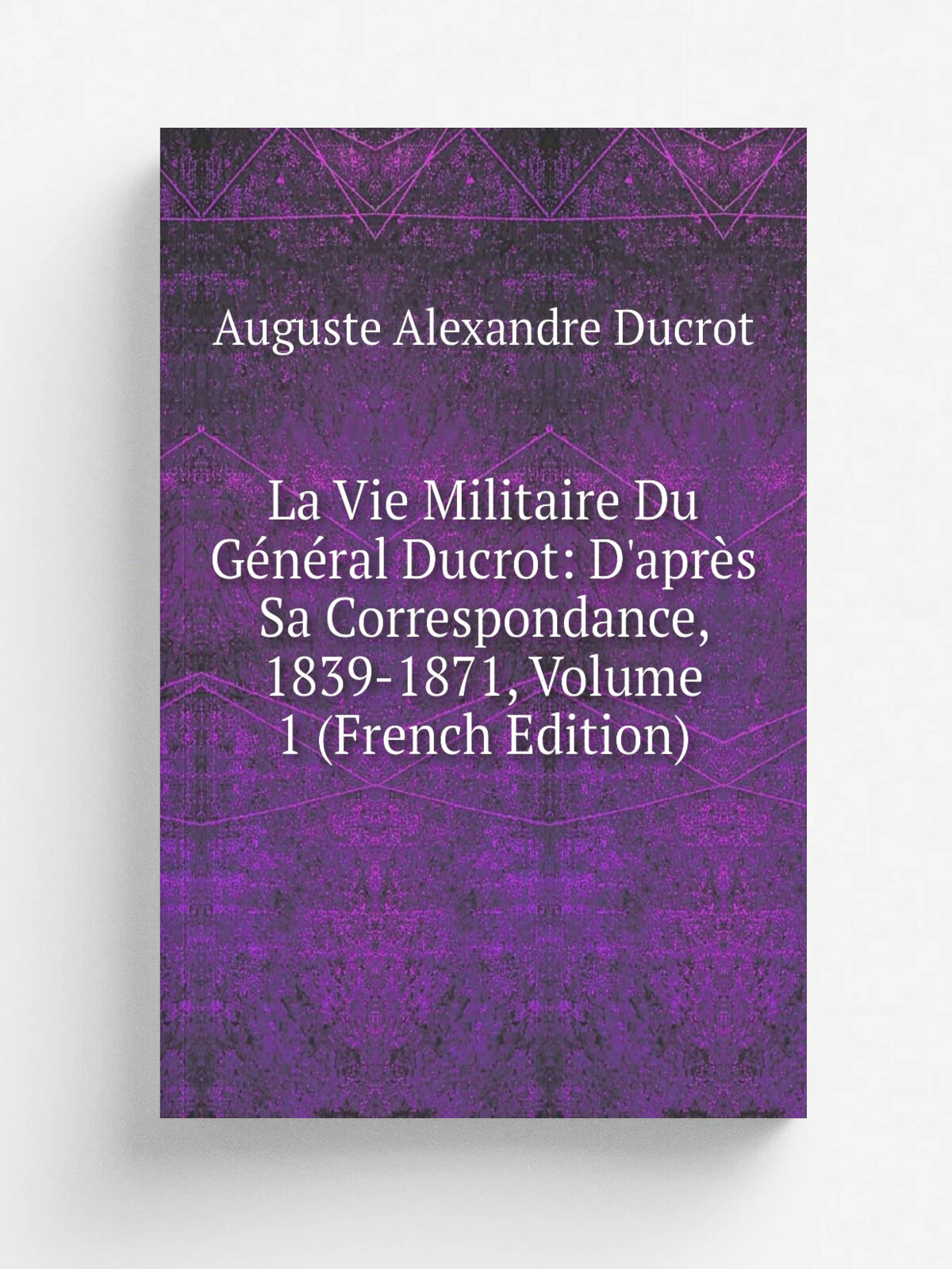 La Vie Militaire Du G.n.ral Ducrot: D'apr. s Sa Correspondance, 1839-1871, Volume 1 (French Edition) | Auguste Alexandre Ducrot | Репринт