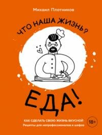 Книга "Что наша жизнь? Еда! Как сделать свою жизнь вкусной. Рецепты для непрофессионалов и шефов"