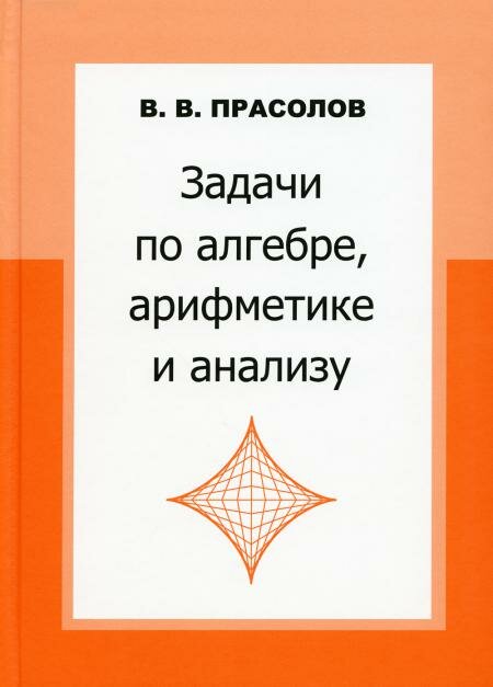 Задачи по алгебре, арифметике и анализу. 4-е изд. Прасолов В. В.