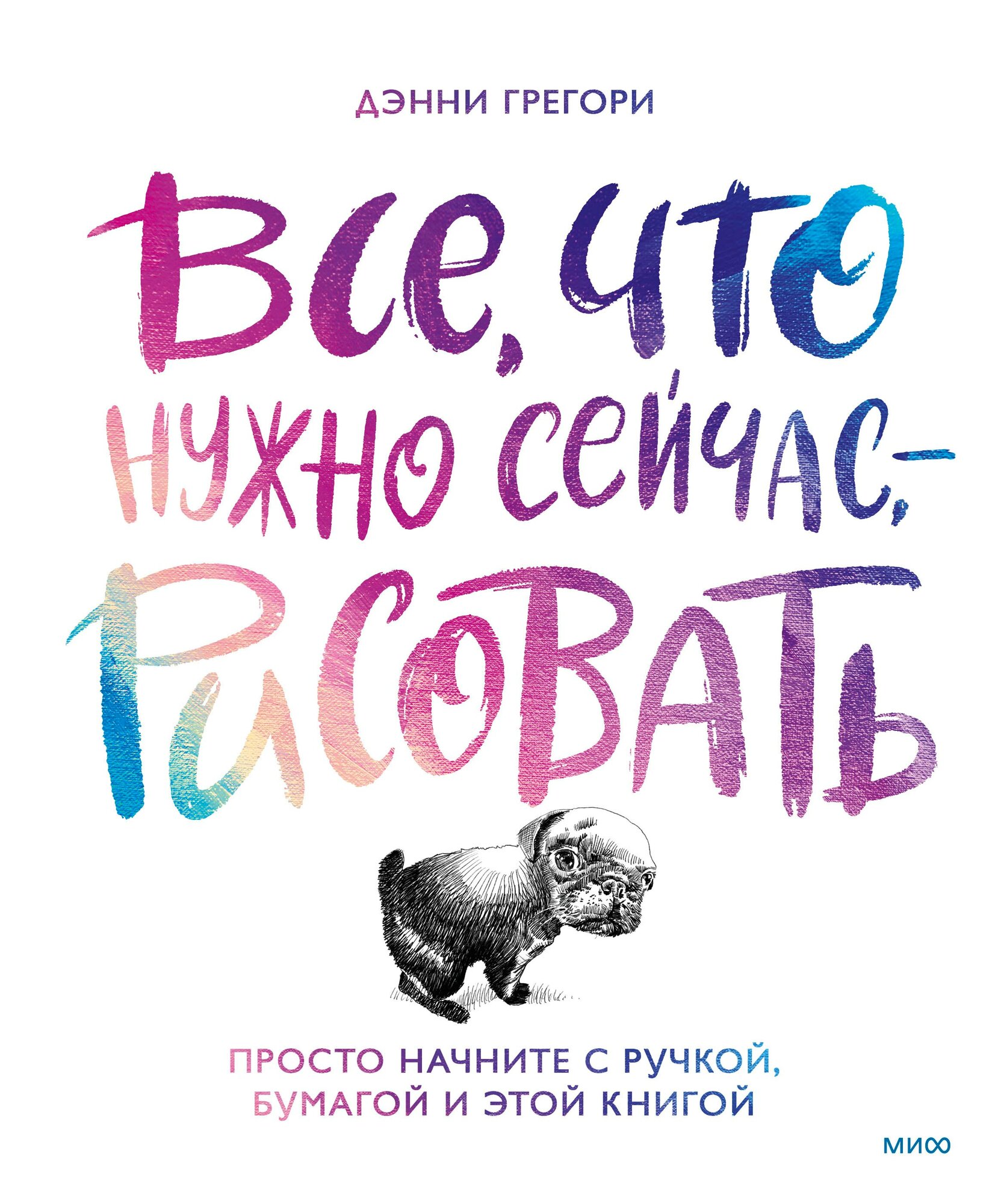 Книга: "Все, что нужно сейчас, - рисовать. Просто начните с ручкой, бумагой и этой книгой" от Грегори Д, русский язык, Живопись и графика. Техники и приёмы